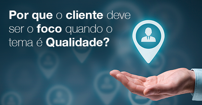 Por que o cliente deve ser o foco quando o tema é Qualidade? | Blog ...